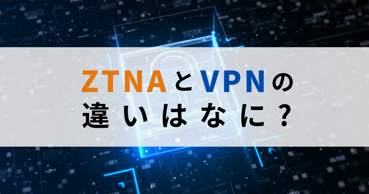 ZTNAは脱VPNになる？VPNとの違いと導入における注意点 | リモートアクセス＆VPN